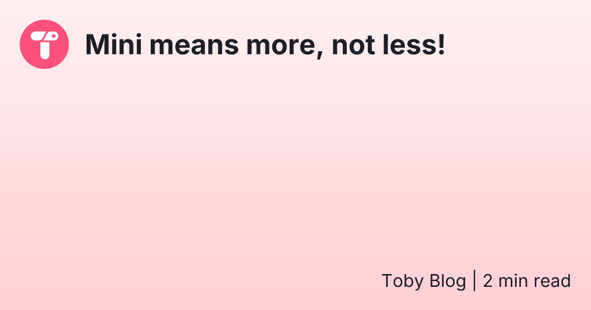 Mini means more, not less! — Toby