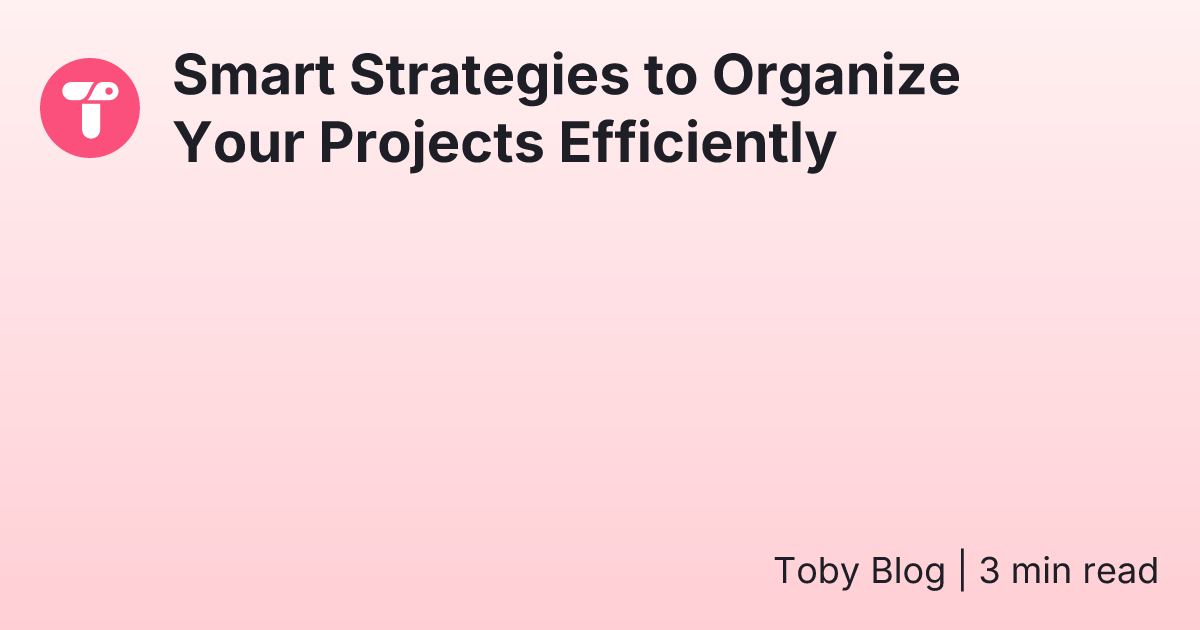 Smart Strategies to Organize Your Projects Efficiently — Toby